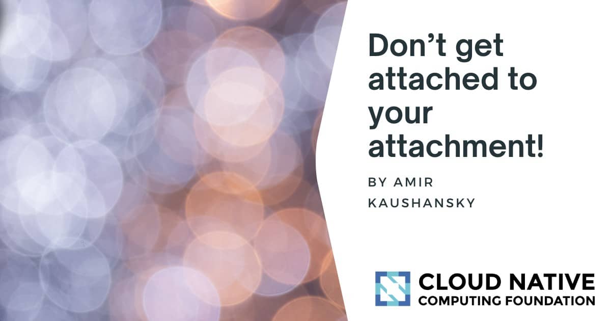 Don’t get attached to your attachment! | CNCF