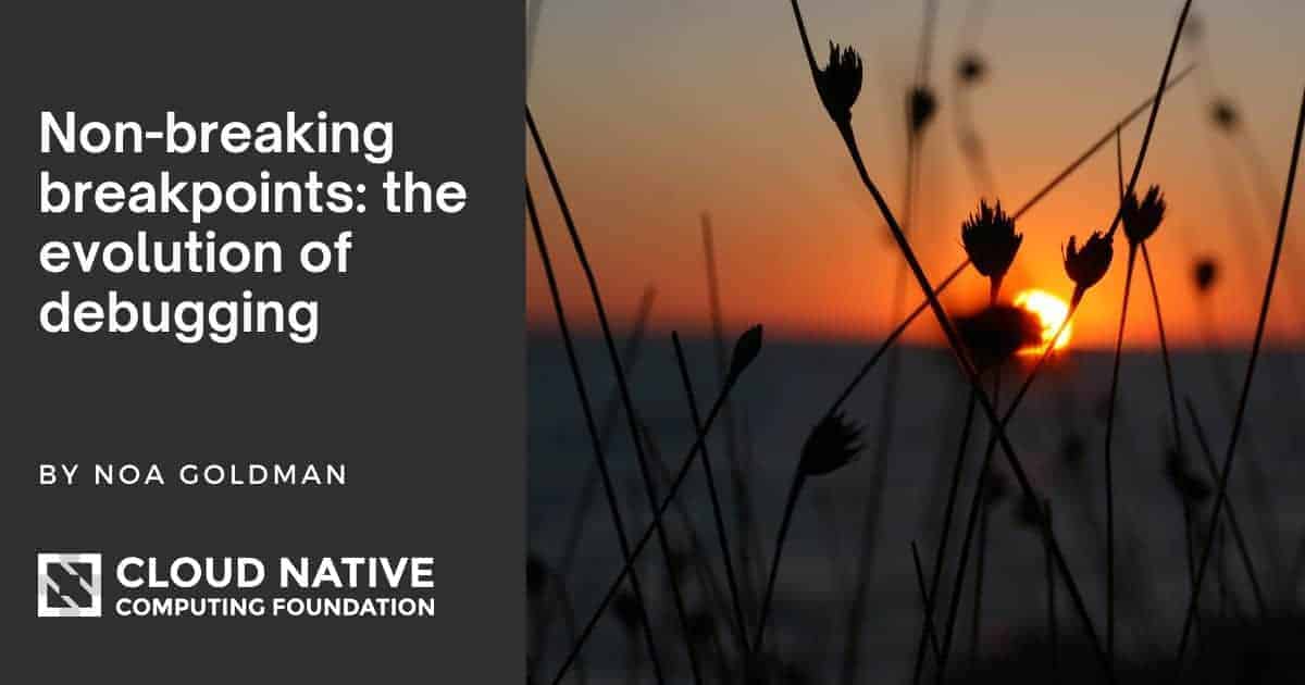 Non-breaking breakpoints: the evolution of debugging | CNCF Non-breaking breakpoints: the evolution of debugging | CNCF