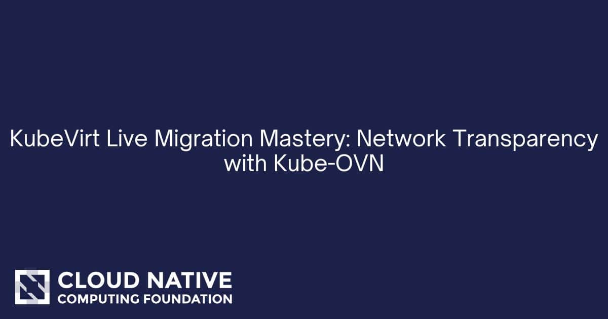 KubeVirt Live Migration Mastery: Network Transparency with Kube-OVN | CNCF
