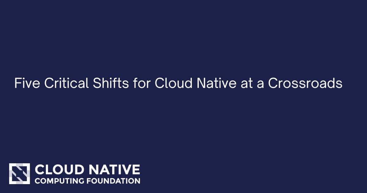 Five critical shifts for Cloud Native at a Crossroads | CNCF